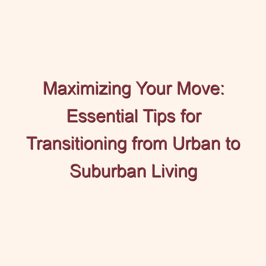 Maximizing Your Move: Essential Tips for Transitioning from Urban to Suburban Living