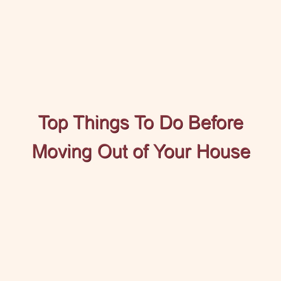 Top Things To Do Before Moving Out of Your House